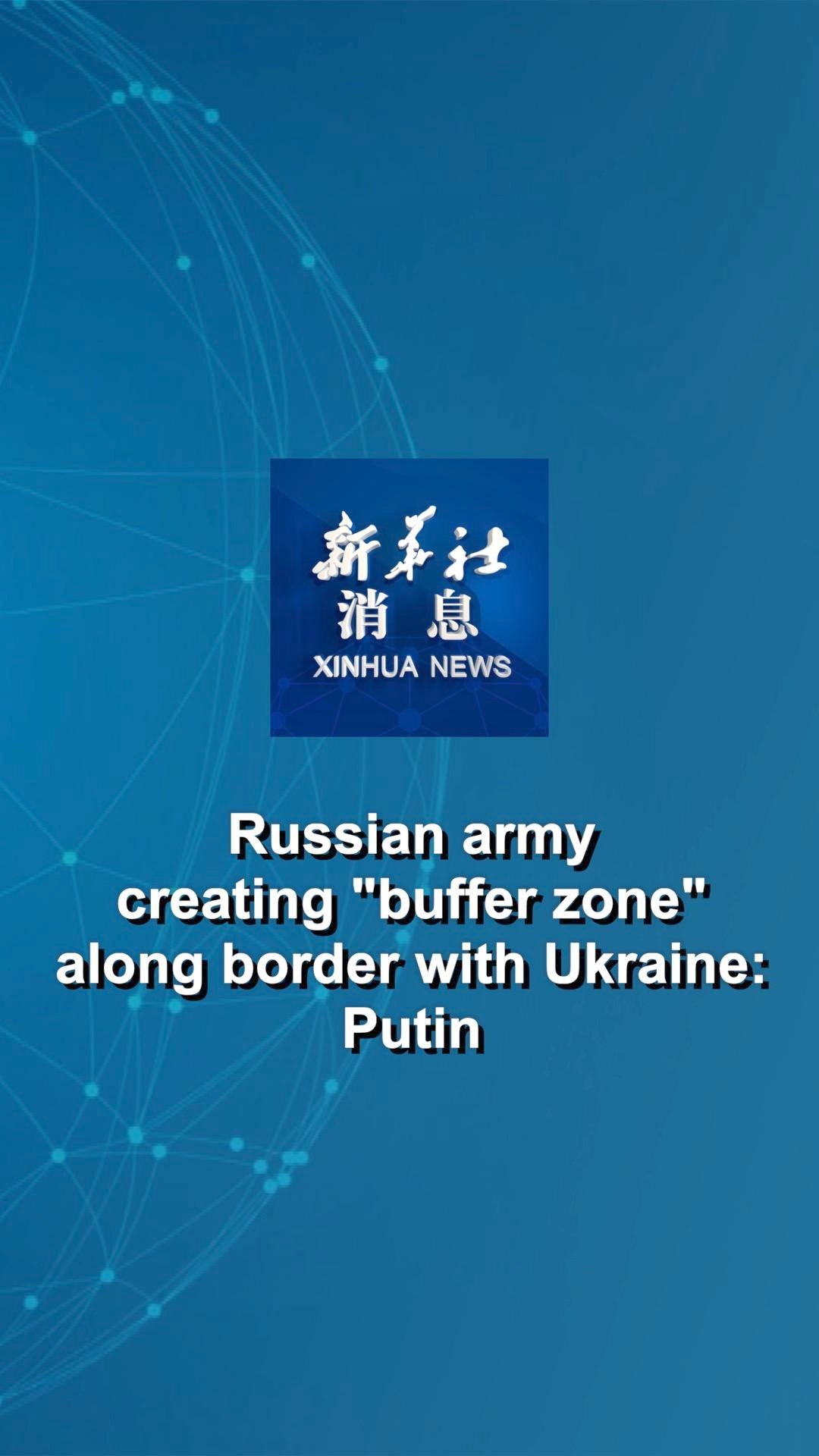 Xinhua News | Russian army creating "buffer zone" along border with ...